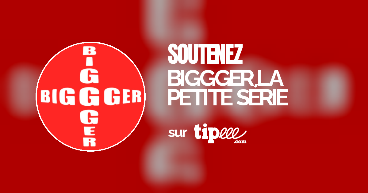BIGGGER LA PETITE SÉRIE – Tipeee